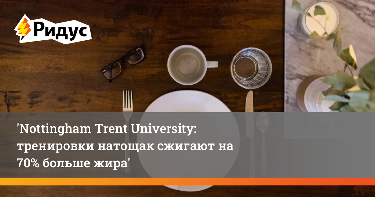 Nottingham Trent University: тренировки натощак сжигают на 70% больше жира